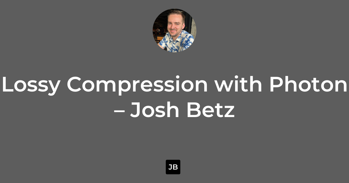 Lossy Compression with Photon – Josh Betz